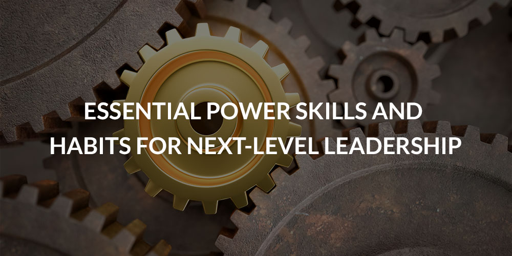 Essential Power Skills and Habits for Next-Level Leadership